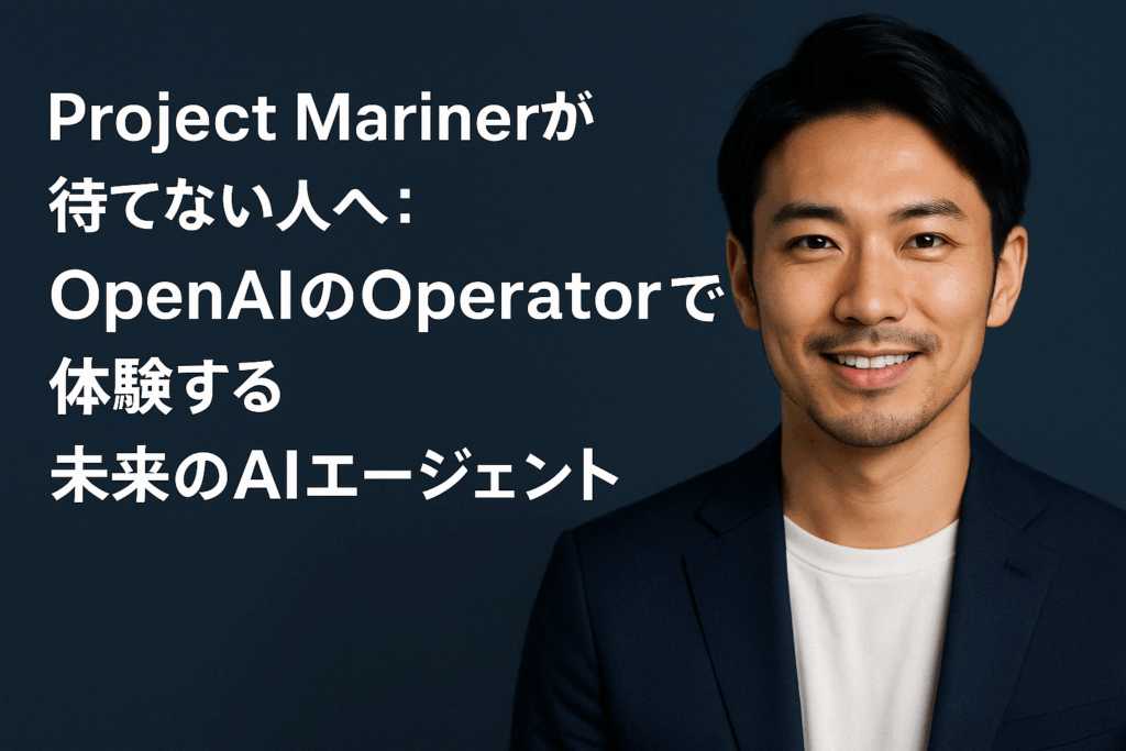 Project Marinerが待てない人へ：OpenAIのOperatorで体験する未来のAIエージェント - AI-Driven Life ...